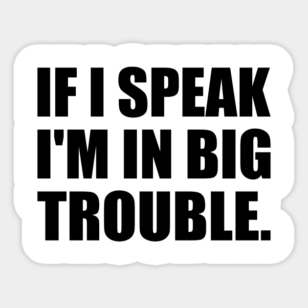 If I Speak I Am In Big Trouble If I Speak I Am In Big Trouble Sticker Teepublic